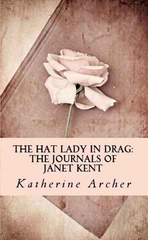 The Hat Lady in Drag: The Journals of Janet Kent by Katherine Archer | Goodreads