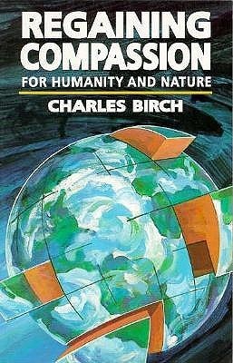 Regaining Compassion: For Humanity and Nature by Charles Birch | Goodreads