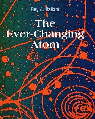 The Ever-Changing Atom (Story of Science) by Roy A. Gallant | Goodreads