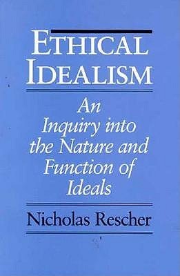 Ethical Idealism: An Inquiry into the Nature and Function of Ideals by Nicholas Rescher | Goodreads