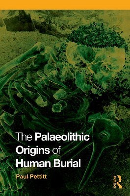 The Palaeolithic Origins of Human Burial by Paul Pettitt | Goodreads