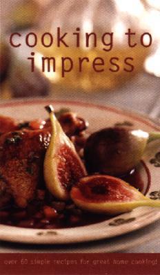 Cooking To Impress: Over 60 Simple Recipes for Elegant Home Cooking by ...