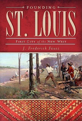 Founding St. Louis: First City of the New West by J. Frederick Fausz ...