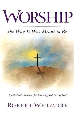 Worship: The Way It Was Meant to Be by Robert Wetmore | Goodreads