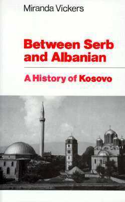 Between Serb and Albanian: A History of Kosovo by Miranda Vickers ...