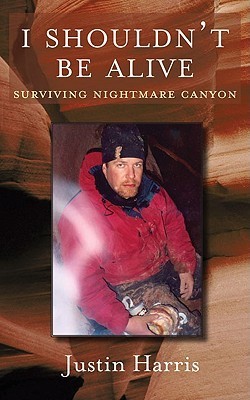 I Shouldn't Be Alive: Surviving Nightmare Canyon by Justin Harris ...