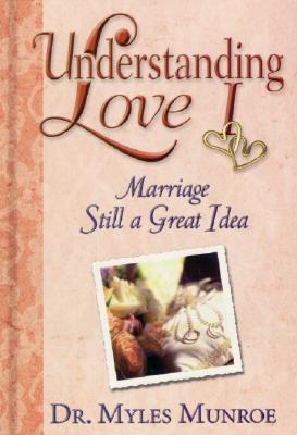 Understanding Love: Marriage Still a Great Idea by Myles Munroe | Goodreads
