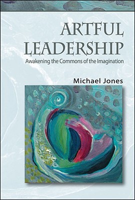 Artful Leadership: Awakening the Commons of the Imagination by Michael ...