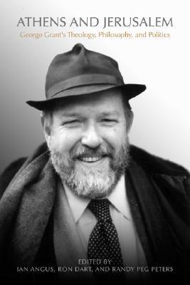 Athens and Jerusalem: George Grant s Theology, Philosophy, and Politics ...