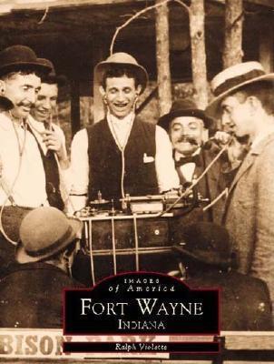 Fort Wayne (Images of America: Indiana) by Ralph Violette | Goodreads