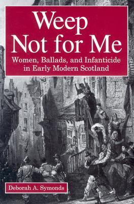 Weep Not for Me: Women, Ballads, and Infanticide in Early Modern ...