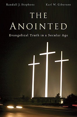The Anointed: Evangelical Truth in a Secular Age by Randall J. Stephens ...