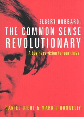 Elbert Hubbard the Commonsense Revolutionary: A Business Vision for Our ...