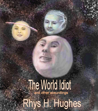 The World Idiot and Other Absurdlings by Rhys Hughes | Goodreads