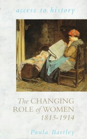 The Changing Role of Women, 1815-1914 by Paula Bartley | Goodreads