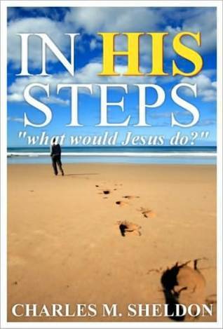 In His Steps: "What Would Jesus Do?" by Charles Monroe Sheldon | Goodreads