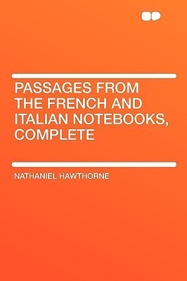 Passages from the French and Italian Notebooks, Complete by Nathaniel ...