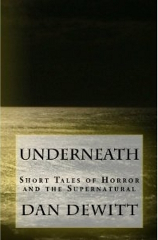 Underneath: Short Tales of Horror and the Supernatural by Dan DeWitt ...