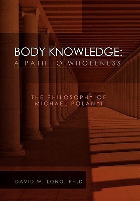 Body Knowledge: A Path to Wholeness: The Philosophy of Michael Polanyi ...
