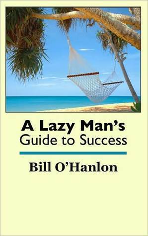 A Lazy Man's Guide to Success by Bill O'Hanlon | Goodreads