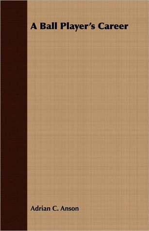 A Ball Player's Career by Adrian C. Anson | Goodreads