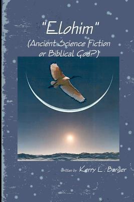 Elohim: Ancient Science Fiction or Biblical God? by Kerry L. Barger ...