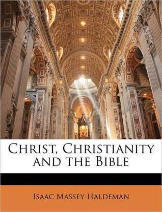 Christ, Christianity and the Bible by Isaac Massey Haldeman | Goodreads