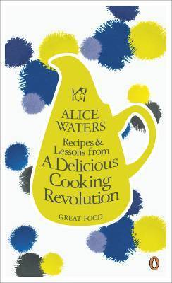 Recipes and Lessons from a Delicious Cooking Revolution by Alice Waters ...