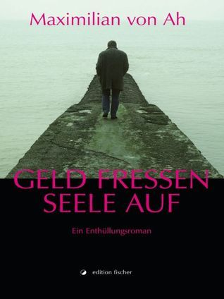 Geld fressen Seele auf. Ein Enthüllungsroman by Maximilian von Ah ...