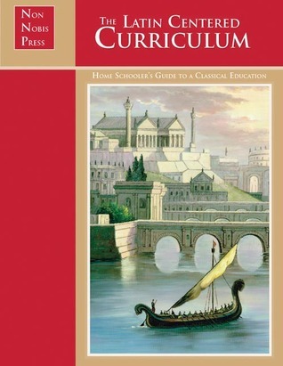 The Latin-Centered Curriculum: A Home Schooler's Guide to the Classical ...