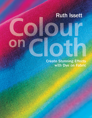 Colour on Cloth: Create Stunning Effects with Dye on Fabric by Ruth ...