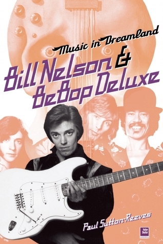 Music in Dreamland: Bill Nelson & Be Bop Deluxe by Paul Sutton Reeves ...