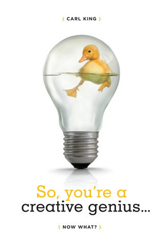 So, You're a Creative Genius... Now What? by Carl King | Goodreads