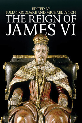 The Reign of James VI by Julian Goodare | Goodreads