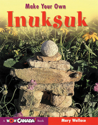 Make Your Own Inuksuk (Wow Canada!) by Mary Wallace | Goodreads