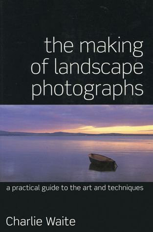 The Making of Landscape Photographs: A Practical Guide to the Art and ...