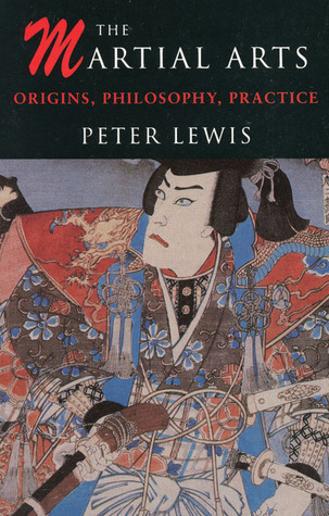 Martial Arts: Origins, Philosophy, Practice by Peter Lewis | Goodreads