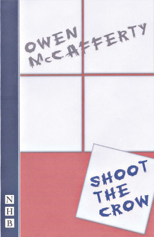 Shoot the Crow by Owen McCafferty | Goodreads