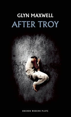 After Troy (Oberon Modern Plays) by Glyn Maxwell | Goodreads