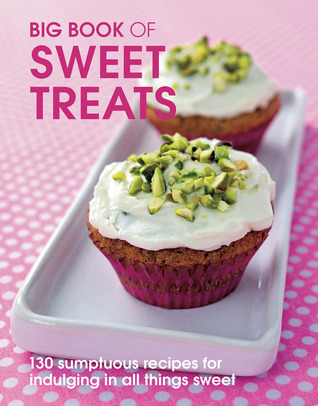 Big Book of Sweet Treats: 130 Sumptuous Recipes for Indulging in All ...