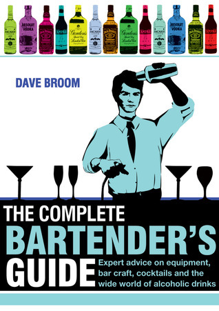 Complete Bartender's Guide: Expert Advice on Equipment, Bar Craft, Cocktails and the Wide World ...
