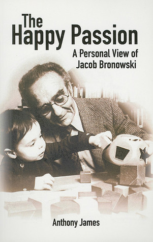 The Happy Passion: A Personal View of Jacob Bronowski by Anthony James ...