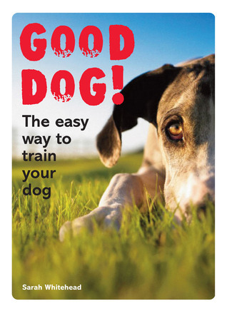 Good Dog!: The Easy Way to Train Your Dog by Sarah Whitehead | Goodreads