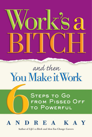 Work's a Bitch and Then You Make It Work: 6 Steps to Go from Pissed Off ...