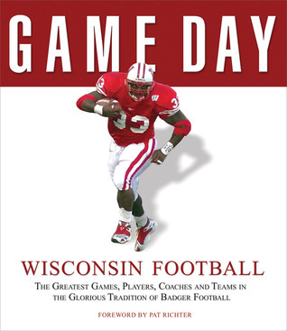 Game Day: Wisconsin Football: The Greatest Games, Players, Coaches and ...