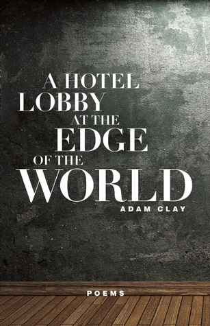 A Hotel Lobby at the Edge of the World: Poems by Adam Clay | Goodreads
