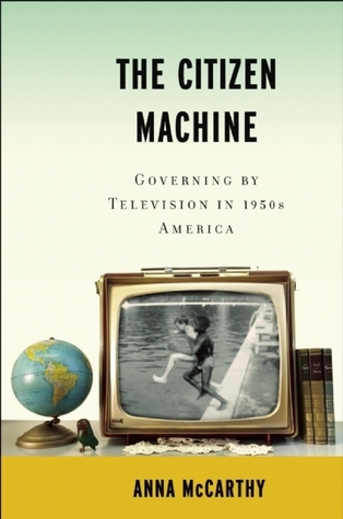 The Citizen Machine: Governing by Television in 1950s America by Anna ...