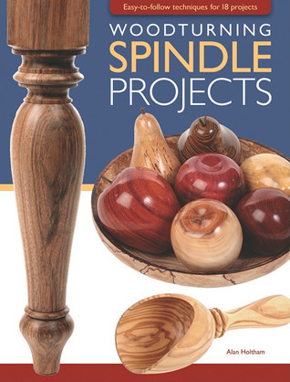 Woodturning Spindle Projects: Easy-to-follow techniques for 18 projects by Alan Holtham | Goodreads
