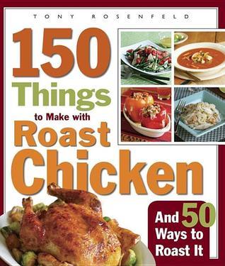 150 Things to Make with Roast Chicken: And 50 Ways to Roast It by Tony ...