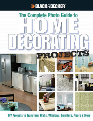 The Complete Photo Guide to Home Decorating Projects: DIY Projects to ...